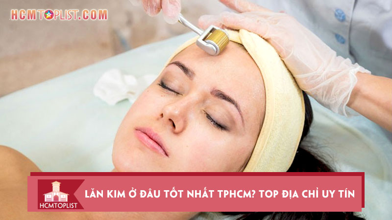 Lăn kim ở đâu tốt TPHCM? Top 10+ địa chỉ lăn kim uy tín